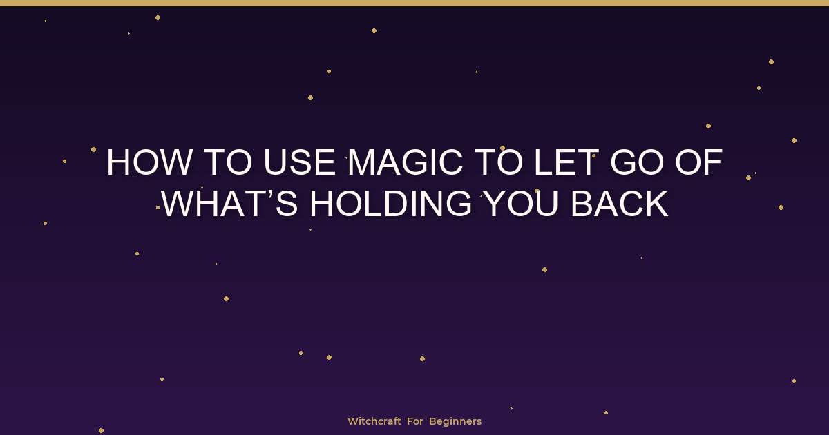 How to Use Magic to Let Go of What’s Holding You Back - Witchcraft For ...